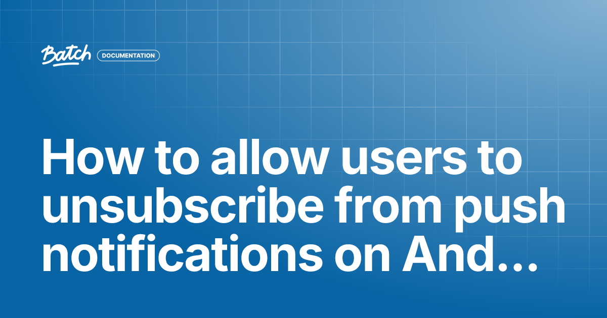 How to allow users to unsubscribe from push notifications on Android? | Batch Documentation