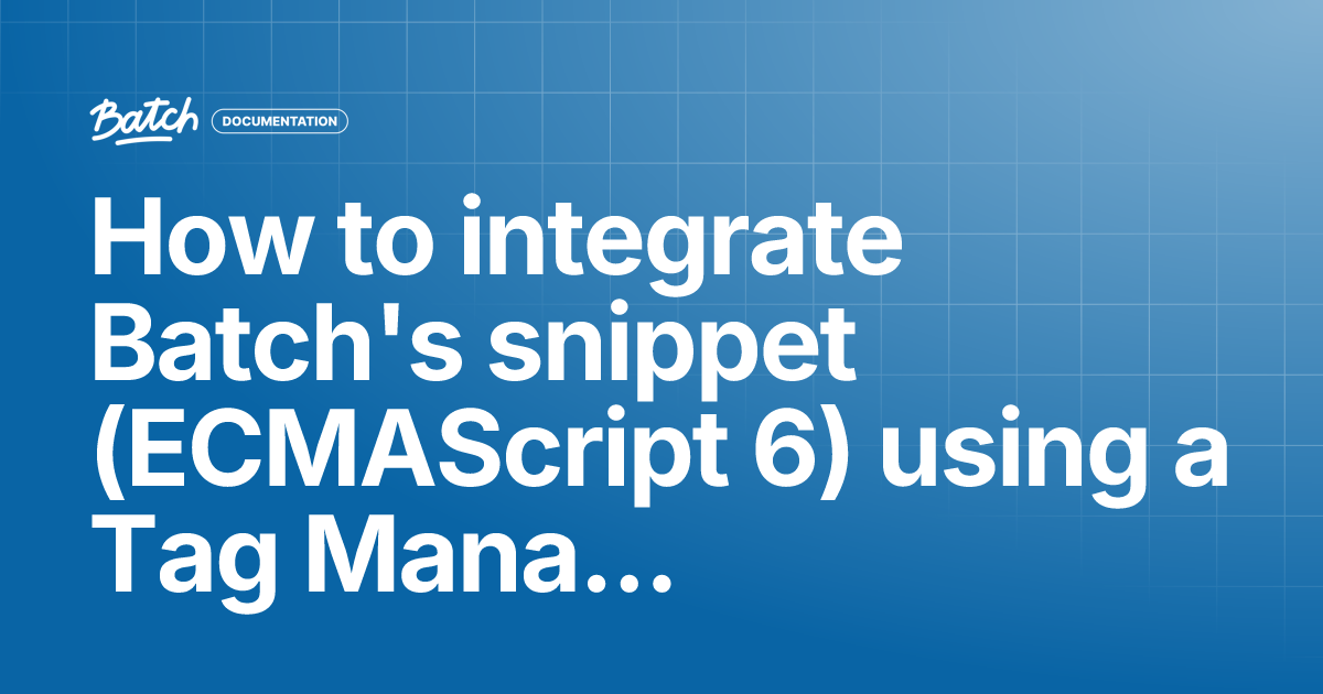 How to integrate Batch's snippet (ECMAScript 6) using a Tag Manager? | Batch Documentation